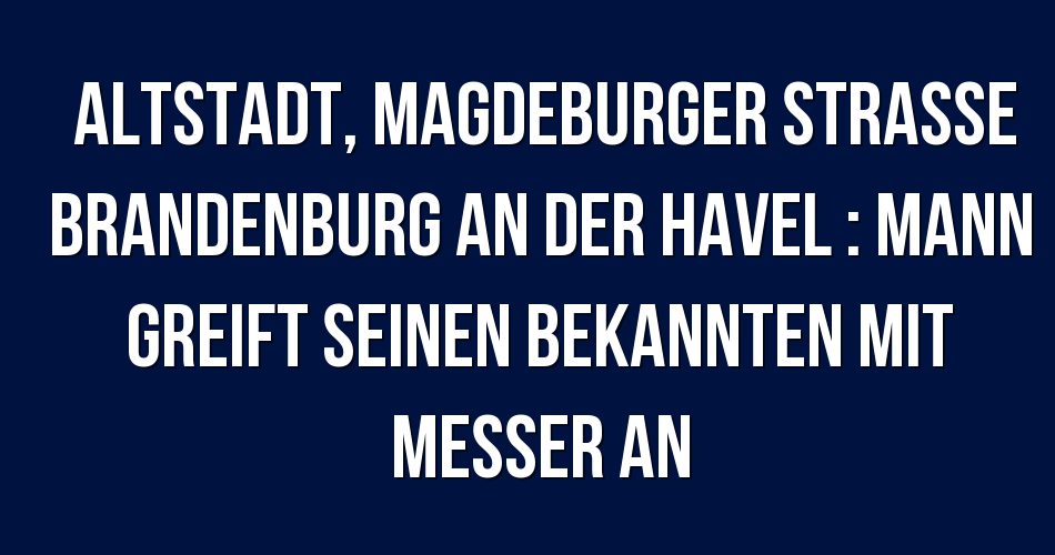 Polizeibericht Altstadt, Magdeburger Straße Brandenburg an der Havel ...