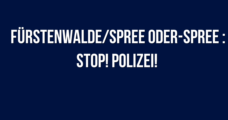 Polizeibericht Fürstenwalde/Spree Oder-Spree : STOP! Polizei!
