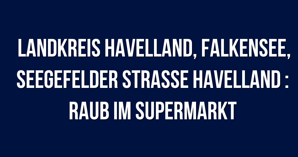 Polizeibericht Landkreis Havelland, Falkensee, Seegefelder Straße ...
