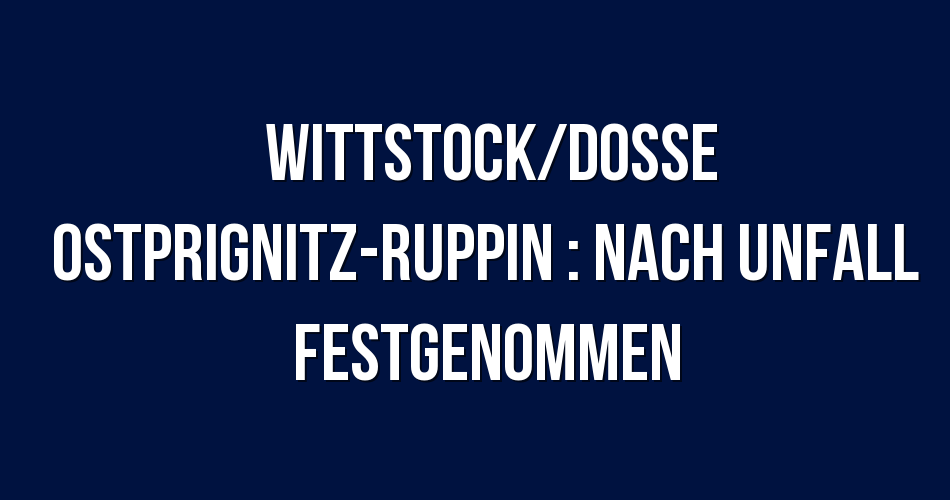 Polizeibericht Wittstock/Dosse Ostprignitz-Ruppin : Nach Unfall ...