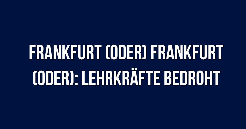 Polizeibericht Frankfurt (Oder) Frankfurt (Oder): Lehrkräfte bedroht