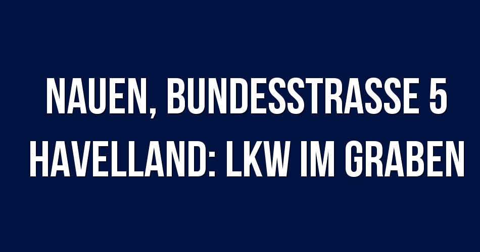 Polizeibericht Nauen, Bundesstraße 5 Havelland: Lkw im Graben