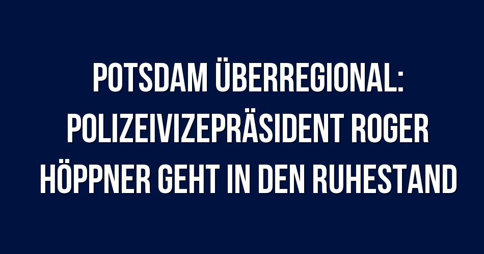 Polizeibericht Potsdam Überregional: Polizeivizepräsident Roger Höppner ...